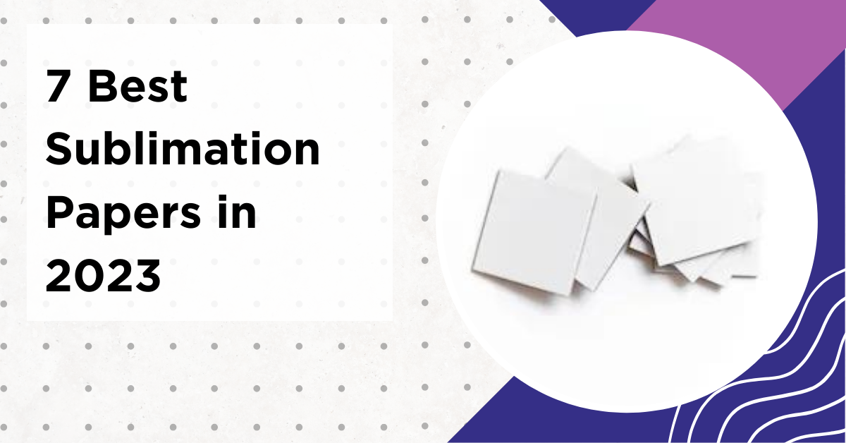 7 Best Sublimation Papers In 2023 And A Buying Guide