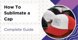 How To Sublimate A Cap In 6 Steps - Comprehensive Step-By-Step Guide