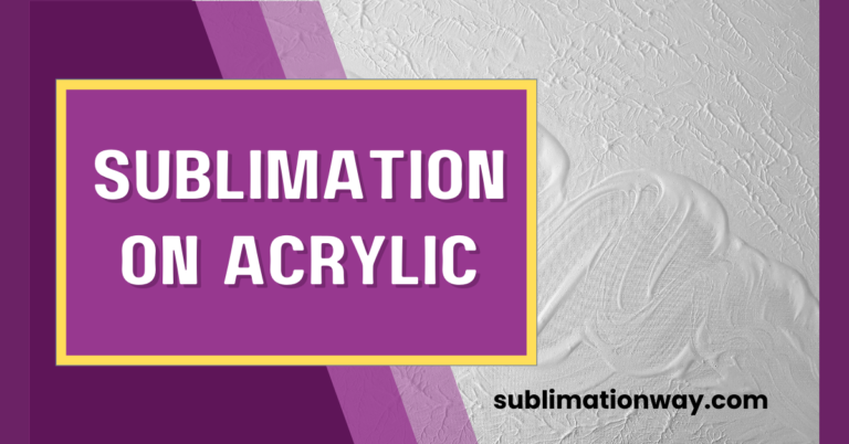 Sublimation On Acrylic - Tips And Step-by-Step Guide